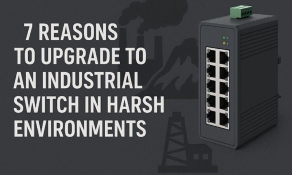 7 Reasons To Upgrade To An Industrial Switch In Harsh Environments